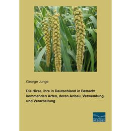 Die Hirse, ihre in Deutschland in Betracht kommenden Arten, deren Anbau, Verwendung und Verarbeitung - George Junge, Kartoniert (TB)