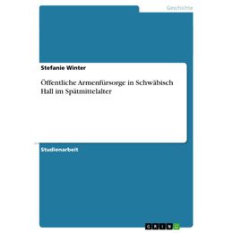 GRIN Öffentliche Armenfürsorge in Schwäbisch Hall im Spätmittelalter - Stefanie Winter, Kartoniert (TB)