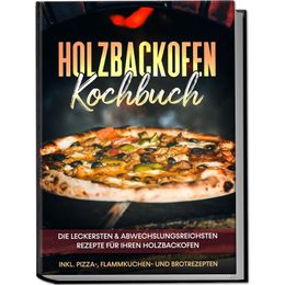 Holzbackofen Kochbuch: Die leckersten & abwechslungsreichsten Rezepte für Ihren Holzbackofen - inkl. Pizza-, Flammkuchen- und Brotrezepten - Markus Wurps, Taschenbuch
