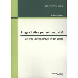 Bachelorarbeit / Lingua Latina per se illustrata? Ørbergs Latein-Lehrbuch in der Schule - Juliane Schmid, Kartoniert (TB)