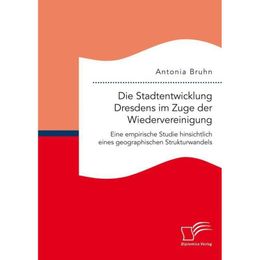 Die Stadtentwicklung Dresdens im Zuge der Wiedervereinigung: Eine empirische Studie hinsichtlich eines geographischen Strukturwandels - Antonia Bruhn, Kartoniert (TB)