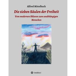 tredition Die sieben Säulen der Freiheit: Vom modernen Sklaven zum unabhängigen Menschen - Alfred Mittelbach, Kartoniert (TB)