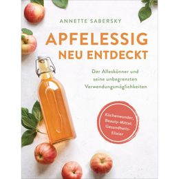 Apfelessig neu entdeckt - Der Alleskönner und seine unbegrenzten Verwendungsmöglichkeiten. Küchenwunder, Beauty-Mittel, Gesundheits-Elixier - Annette Sabersky, Kartoniert (TB)