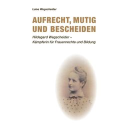 tredition Aufrecht, mutig und bescheiden - Luise Wegscheider, Kartoniert (TB)