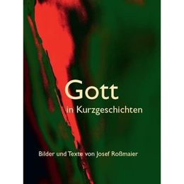 Gott in Kurzgeschichten - Bilder und Texte von Josef Roßmaier - Josef Roßmaier, Gebunden
