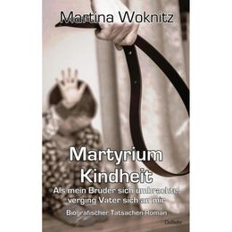 Martyrium Kindheit - Als mein Bruder sich umbrachte, verging Vater sich an mir - Biografischer Tatsachen-Roman - Martina Woknitz, Kartoniert (TB)