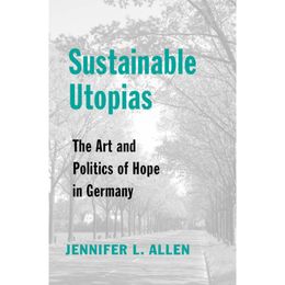 Sustainable Utopias - The Art and Politics of Hope in Germany - Jennifer L. Allen, Gebunden