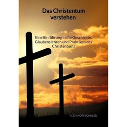 tredition Das Christentum verstehen - Eine Einführung in die Geschichte, Glaubenslehren und Praktiken des Christentums - Alexander Schiller, Kartoniert (TB)