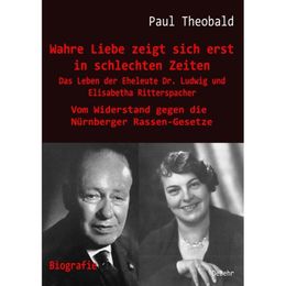 Wahre Liebe zeigt sich erst in schlechten Zeiten - Das Leben der Eheleute Dr. Ludwig und Elisabetha Ritterspacher - Vom Widerstand gegen die Nürnberger Rassen-Gesetze - Paul Theobald, Kartoniert (TB)