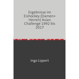 Sportstatistik / Ergebnisse im Eishockey (Damen+Herren) Asian Challenge 1992 bis 2017 - Ingo Lippert, Kartoniert (TB)