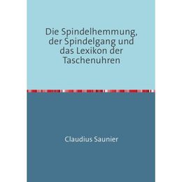 Die Spindelhemmung, der Spindelgang und das Lexikon der Taschenuhren - Claudius Saunier, Kartoniert (TB)