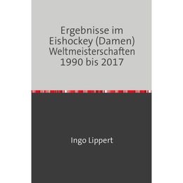 Sportstatistik / Ergebnisse im Eishockey (Damen) Weltmeisterschaften 1990 bis 2017 - Ingo Lippert, Kartoniert (TB)