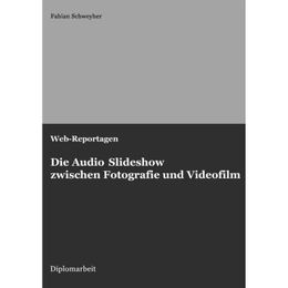 Web-Reportagen: Die Audio Slideshow zwischen Fotografie und Videofilm (Diplomarbeit) - Fabian Schweyher, Kartoniert (TB)