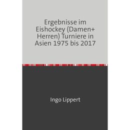 Sportstatistik / Ergebnisse im Eishockey (Damen+Herren) Turniere in Asien 1975 bis 2017 - Ingo Lippert, Kartoniert (TB)
