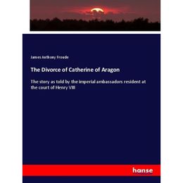 Hansebooks The Divorce of Catherine of Aragon - James Anthony Froude, Kartoniert (TB)