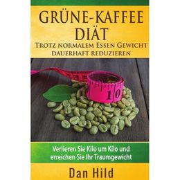 Grüne-Kaffee-Diät - Trotz normalem Essen Gewicht dauerhaft reduzieren - Dan Hild, Kartoniert (TB)