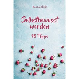 Selbstbewusstsein steigern: 10 TIPPS FÜR EIN UNERSCHÜTTERLICHES SELBSTBEWUSSTSEIN! Wie Sie in 15 Tagen enorm Ihr Selbstbewusstsein steigern und Ihr Selbstvertrauen aufbauen (Selbstbewusstsein steigern mit System!) - Mariana Seiler, Kartoniert (TB)