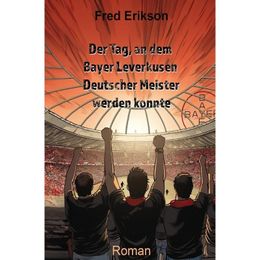 Der Tag, an dem Bayer Leverkusen Deutscher Meister werden konnte - Fred Erikson, Kartoniert (TB)