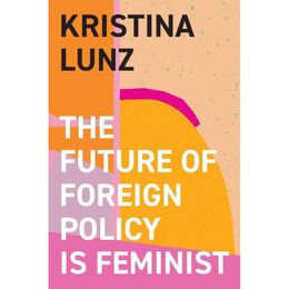 The Future of Foreign Policy Is Feminist - Kristina Lunz, Gebunden