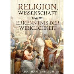 tredition Religion, Wissenschaft und die Erkenntnis der Wirklichkeit - Abraham Ehrlich, Kartoniert (TB)