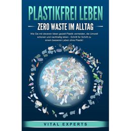 PLASTIKFREI LEBEN - Zero Waste im Alltag: Wie Sie mit cleveren Ideen gezielt Plastik vermeiden, die Umwelt schonen und nachhaltig leben - Schritt für Schritt zu einem besseren Leben ohne Plastik! - Vital Experts, Taschenbuch