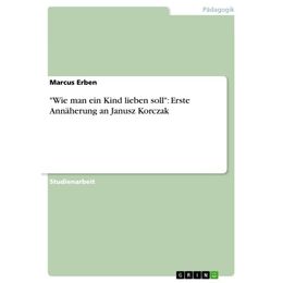 GRIN "Wie man ein Kind lieben soll": Erste Annäherung an Janusz Korczak - Marcus Erben, Kartoniert (TB)