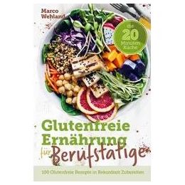 Glutenfreie Ern&auml;hrung f&uuml;r Berufst&auml;tige - Die 20 Minuten K&uuml;che: 100 glutenfreie Rezepte in Rekordzeit zubereiten