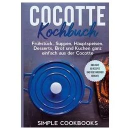 Cocotte Kochbuch: Fr&uuml;hst&uuml;ck, Suppen, Hauptspeisen, Desserts, Brot und Kuchen ganz einfach aus der Cocotte - Inklusive 60 Rezepte und vegetarischer Ger