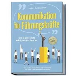 Kommunikation f&uuml;r F&uuml;hrungskr&auml;fte - Die Eigenschaft erfolgreicher Leader: Wie Sie