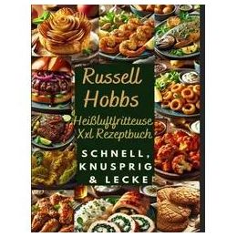 Russell Hobbs Hei&szlig;luftfritteuse Xxl Rezeptbuch: Schnell, Knusprig & Lecker