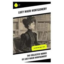 The Collected Works of Lucy Maud Montgomery