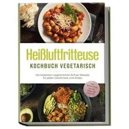 Hei&szlig;luftfritteuse Kochbuch vegetarisch: Die leckersten vegetarischen Airfryer Re