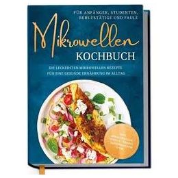 Mikrowellen Kochbuch f&uuml;r Anf&auml;nger, Studenten, Berufst&auml;tige & Faule: Die leckerst