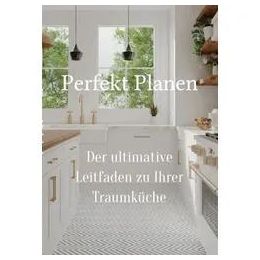Perfekt planen- Der ultimative Leitfaden zu Ihrer Traumk&uuml;che