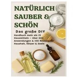 NAT&Uuml;RLICH SCH&Ouml;N & SAUBER: Das gro&szlig;e DIY-Handbuch - &uuml;ber 15 Haushaltszutaten, 300+ Anwendungsm&ouml;glichkeiten & 100 Rezepte f&uuml;r Haus, K&ouml;rper & Seele