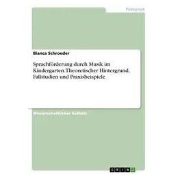 GRIN Sprachf&ouml;rderung durch Musik im Kindergarten. Theoretischer Hintergrund, Fallstudien und Praxisbeispiele