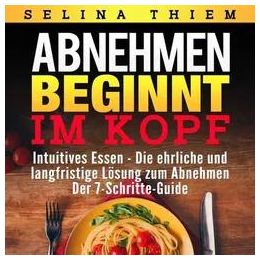 Abnehmen beginnt im Kopf: Intuitives Essen - Die ehrliche und langfristige L&ouml;sung zum Abnehmen
