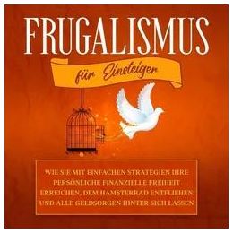 Frugalismus f&uuml;r Einsteiger: Wie Sie mit einfachen Strategien Ihre pers&ouml;nliche finanzielle Freiheit erreichen, dem Hamsterrad entfliehen und alle Geldsorgen hinter sich lassen