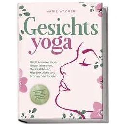 Gesichtsyoga: Mit 12 Minuten t&auml;glich j&uuml;nger aussehen, Stress abbauen, Migr&auml;ne, A