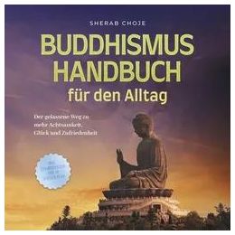 Buddhismus Handbuch f&uuml;r den Alltag: Der gelassene Weg zu mehr Achtsamkeit, Gl&uuml;ck und Zufriedenheit - inkl. Zen Meditation und 10 Wochen Plan
