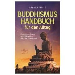 Buddhismus Handbuch f&uuml;r den Alltag: Der gelassene Weg zu mehr Achtsamkeit, Gl&uuml;ck und Zufriedenheit - inkl. Zen Meditation und 10 Wochen Plan