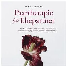 Paartherapie f&uuml;r Ehepartner: Wie Sie Schritt f&uuml;r Schritt die Ehekrise hinter sich lassen und einen Neuanfang meistern, wenn die Liebe verbl&uuml;ht ist