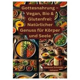 Gottesnahrung &ndash; Vegan, Bio & Glutenfrei: Nat&uuml;rlicher Genuss f&uuml;r K&ouml;rper und Seele