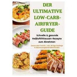 Der ultimative Low-Carb-Airfryer-Guide: Schnelle & gesunde Hei&szlig;luftfritteusen-Rezepte zum Abnehmen