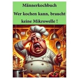 M&auml;nnerkochbuch / M&auml;nnerkochbuch Wer kochen kann, braucht keine Mikrowelle !