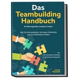 Das Teambuilding Handbuch f&uuml;r F&uuml;hrungskr&auml;fte, Coaches & Trainer: Wie Sie Kommuni