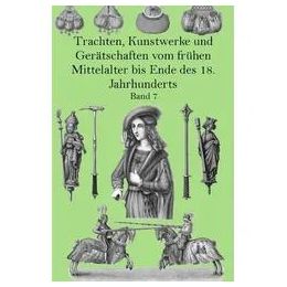 Trachten, Kunstwerke und Ger&auml;tschaften vom fr&uuml;hen Mittelalter bis Ende des 18. Jahrhunderts Band 7
