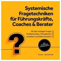 Systemische Fragetechniken f&uuml;r F&uuml;hrungskr&auml;fte, Coaches & Berater: Mit den richtigen Fragen Probleme l&ouml;sen, Perspektiven erweitern und Ziele erreichen - inkl. Workbook & Praxisbeispielen