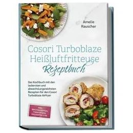 Cosori Turboblaze Hei&szlig;luftfritteuse Rezeptbuch: Das Kochbuch mit den leckersten