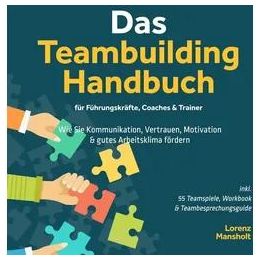Das Teambuilding Handbuch f&uuml;r F&uuml;hrungskr&auml;fte, Coaches & Trainer: Wie Sie Kommunikation, Vertrauen, Motivation & gutes Arbeitsklima f&ouml;rdern - inkl. 55 Teamspiele, Workbook & Teambesprechungs-Guide